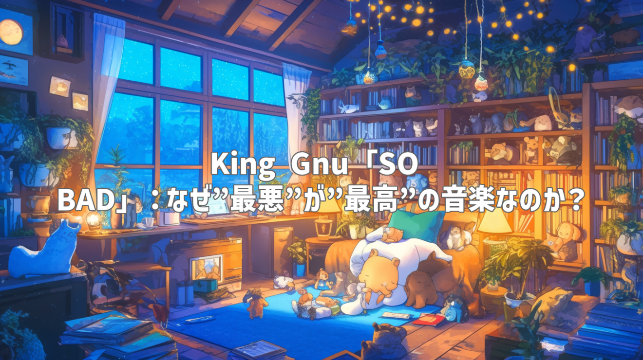King Gnu「SO BAD」：なぜ”最悪”が”最高”の音楽なのか？