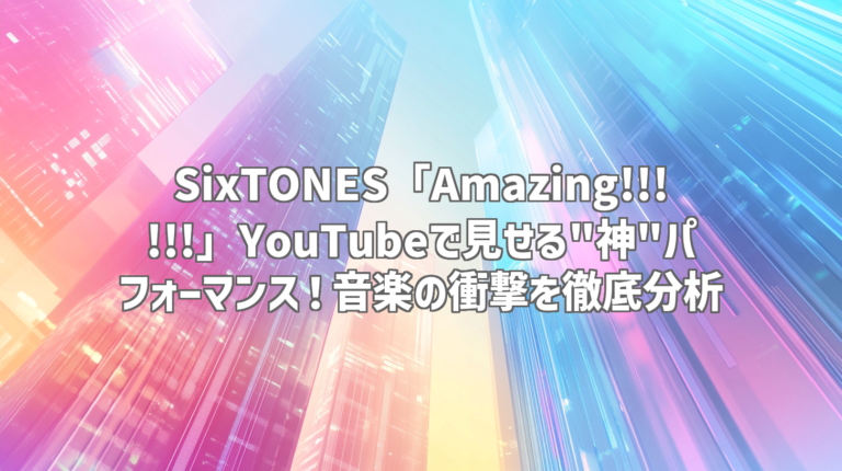 SixTONES「Amazing!!!!!!」YouTubeで見せる”神”パフォーマンス！音楽の衝撃を徹底分析
