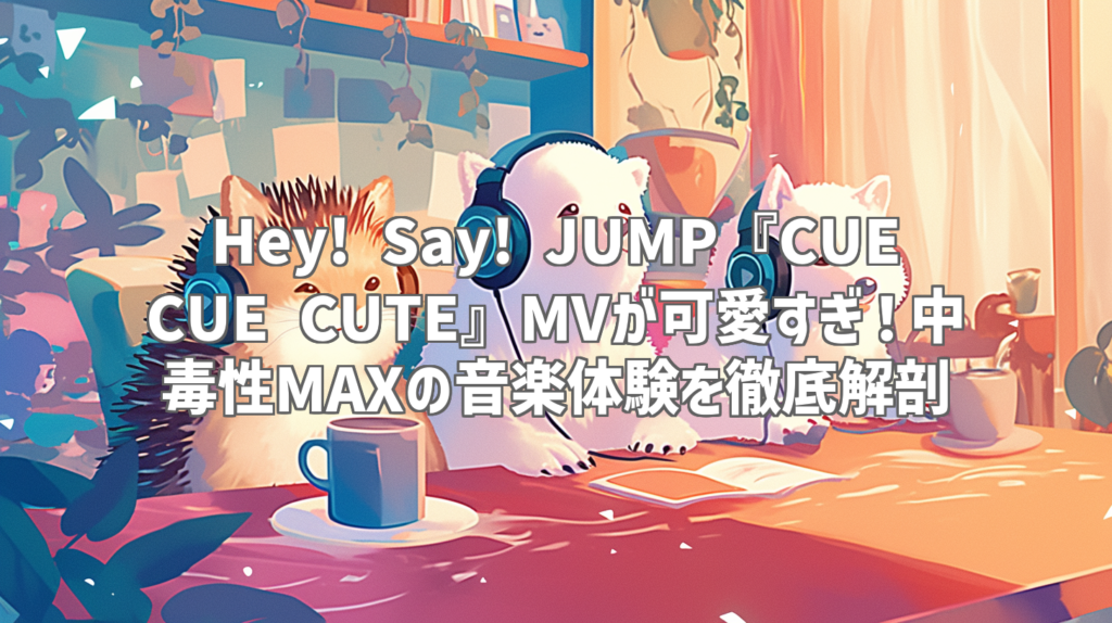 Hey! Say! JUMP『CUE CUE CUTE』MVが可愛すぎ！中毒性MAXの音楽体験を徹底解剖